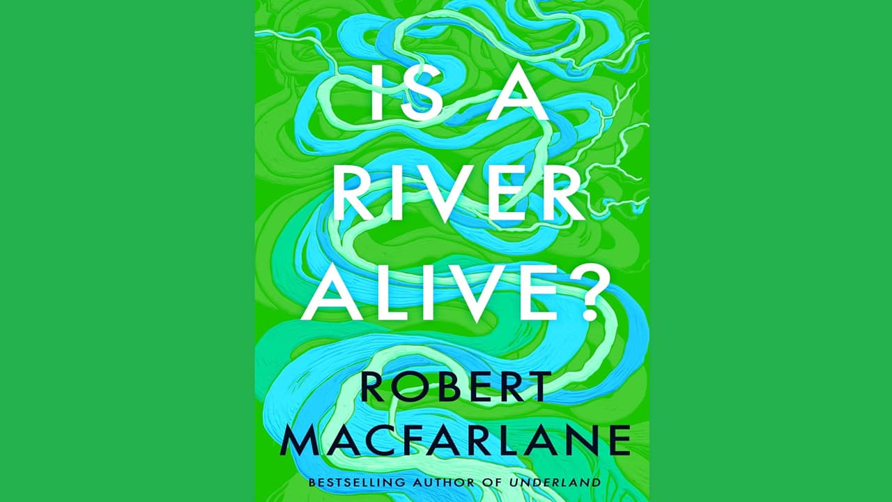 Book Extract | Is a River Alive? by Robert Macfarlane
